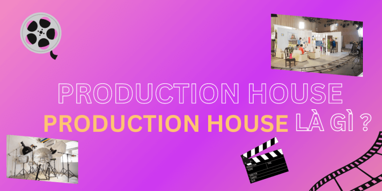 Production House là gì? Quy trình làm việc chuyên nghiệp của Production ...