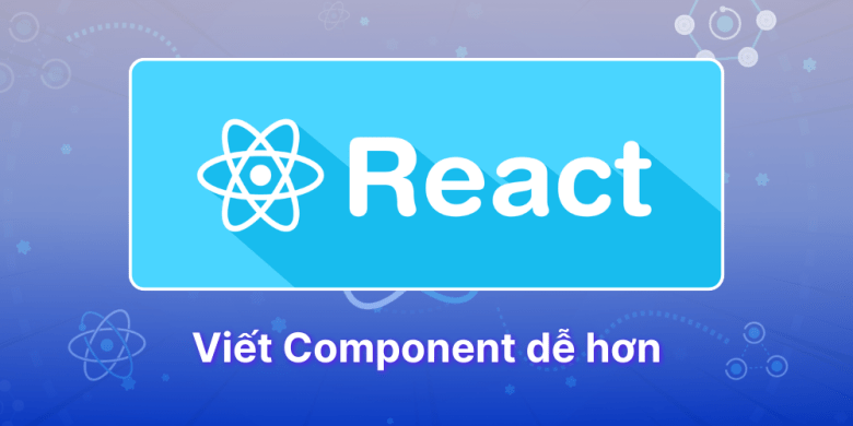 React Là Gì? Những Kiến Thức Cần Biết Về ReactJS